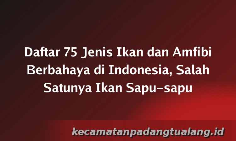 Daftar 75 Jenis Ikan dan Amfibi Berbahaya di Indonesia, Salah Satunya ...
